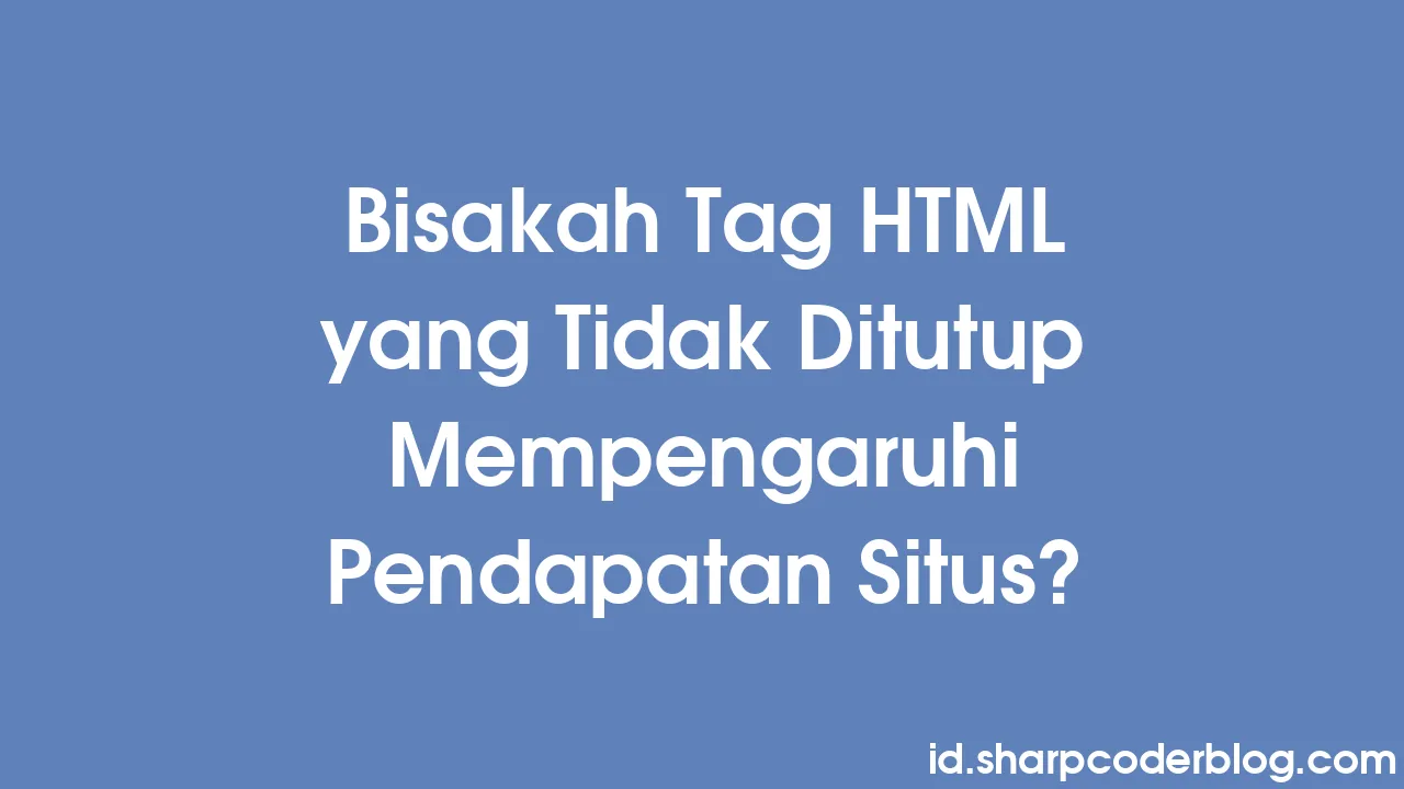Bisakah Tag Html Yang Tidak Ditutup Mempengaruhi Pendapatan Situs Sharp Coder Blog
