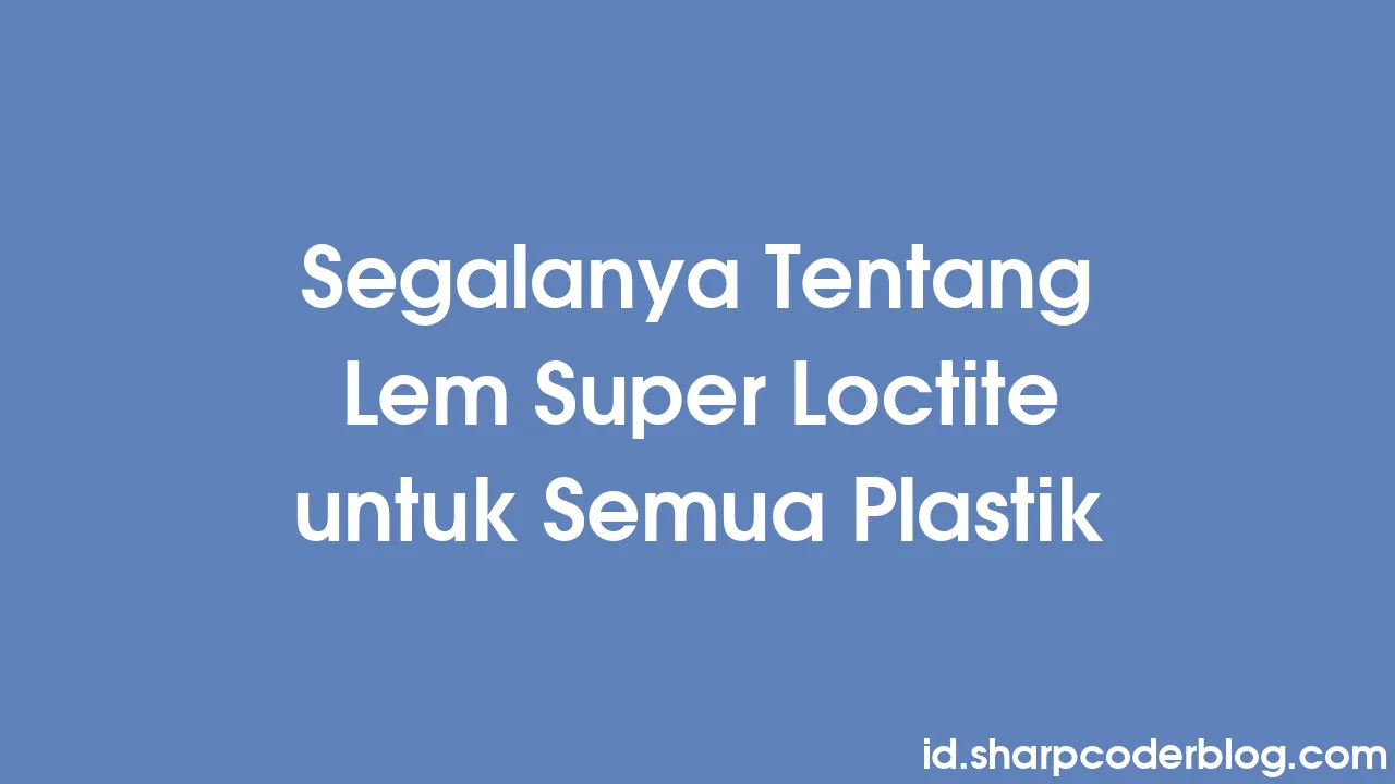 Segalanya Tentang Lem Super Loctite untuk Semua Plastik | Sharp Coder Blog