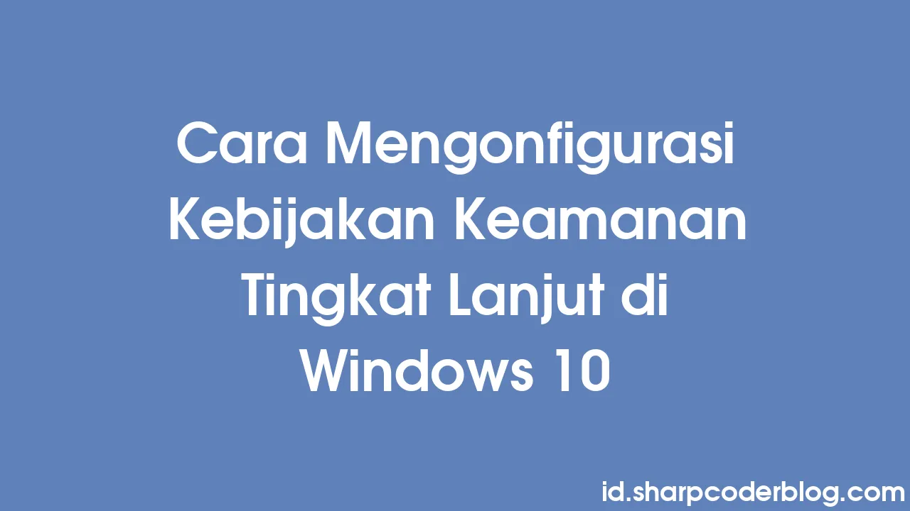 Cara Mengonfigurasi Kebijakan Keamanan Tingkat Lanjut di Windows 10 ...