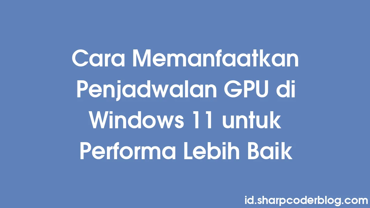 Cara Memanfaatkan Penjadwalan GPU di Windows 11 untuk Performa Lebih Baik | Sharp Coder Blog