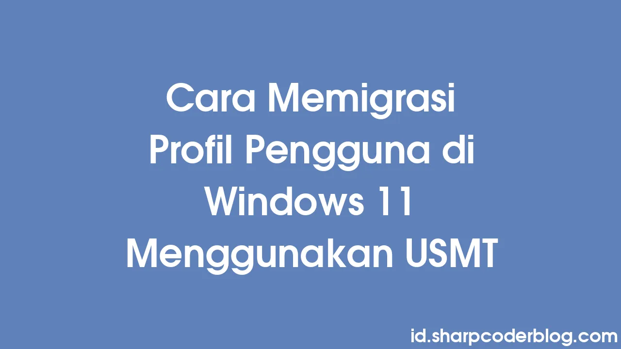 Cara Memigrasi Profil Pengguna Di Windows 11 Menggunakan Usmt Sharp 