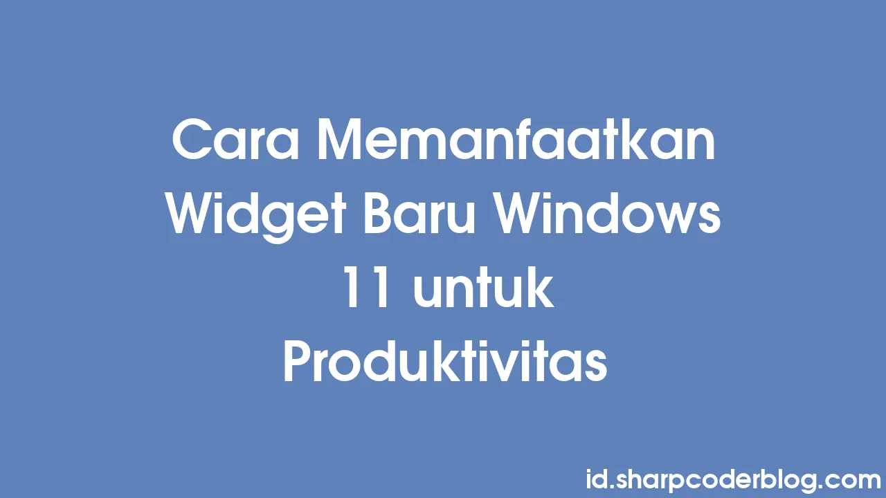 Cara Memanfaatkan Widget Baru Windows 11 Untuk Produktivitas Sharp