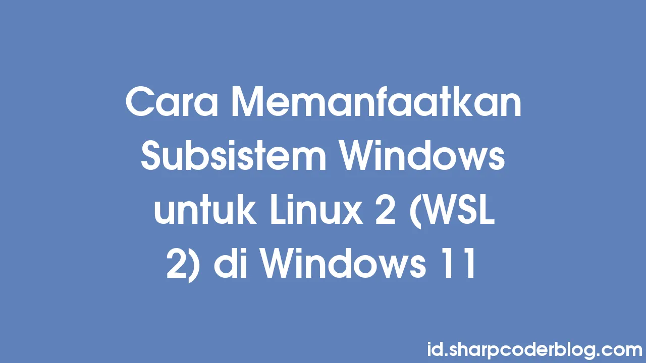 Cara Memanfaatkan Subsistem Windows Untuk Linux 2 Wsl 2 Di Windows 11 Sharp Coder Blog