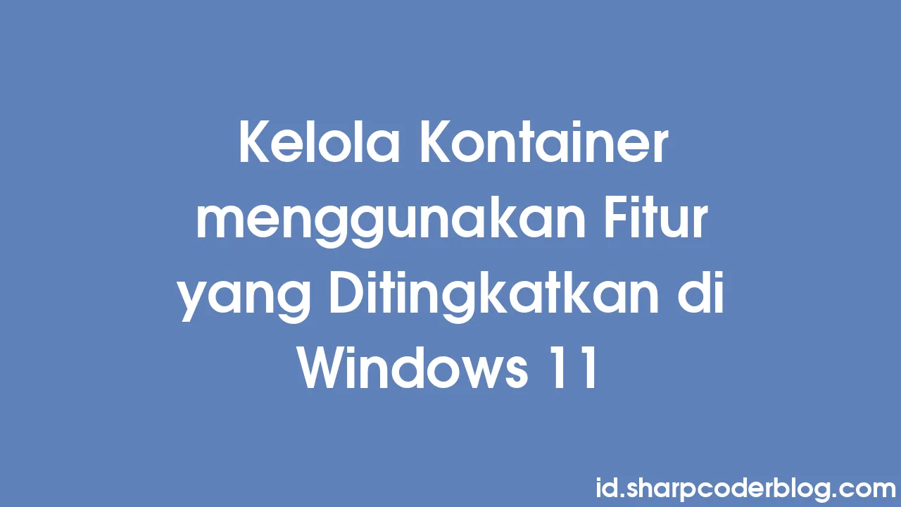 Kelola Kontainer menggunakan Fitur yang Ditingkatkan di Windows 11 | Sharp Coder Blog