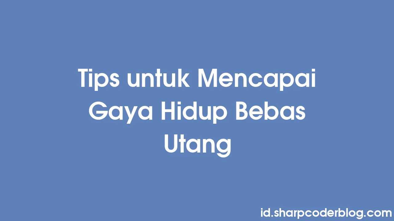 Tips untuk Mencapai Gaya Hidup Bebas Utang | Sharp Coder Blog