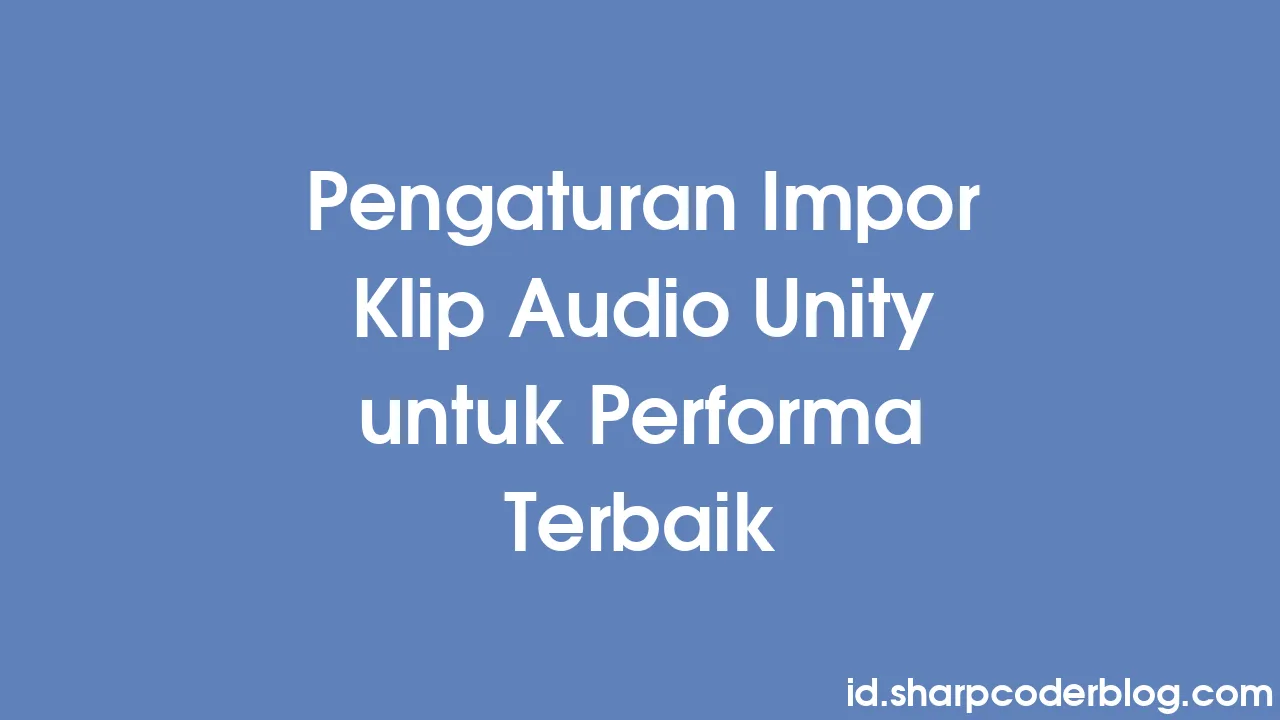 Pengaturan Impor Klip Audio Unity untuk Performa Terbaik | Sharp Coder Blog