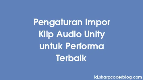 Pengaturan Impor Klip Audio Unity untuk Performa Terbaik - Thumbnail