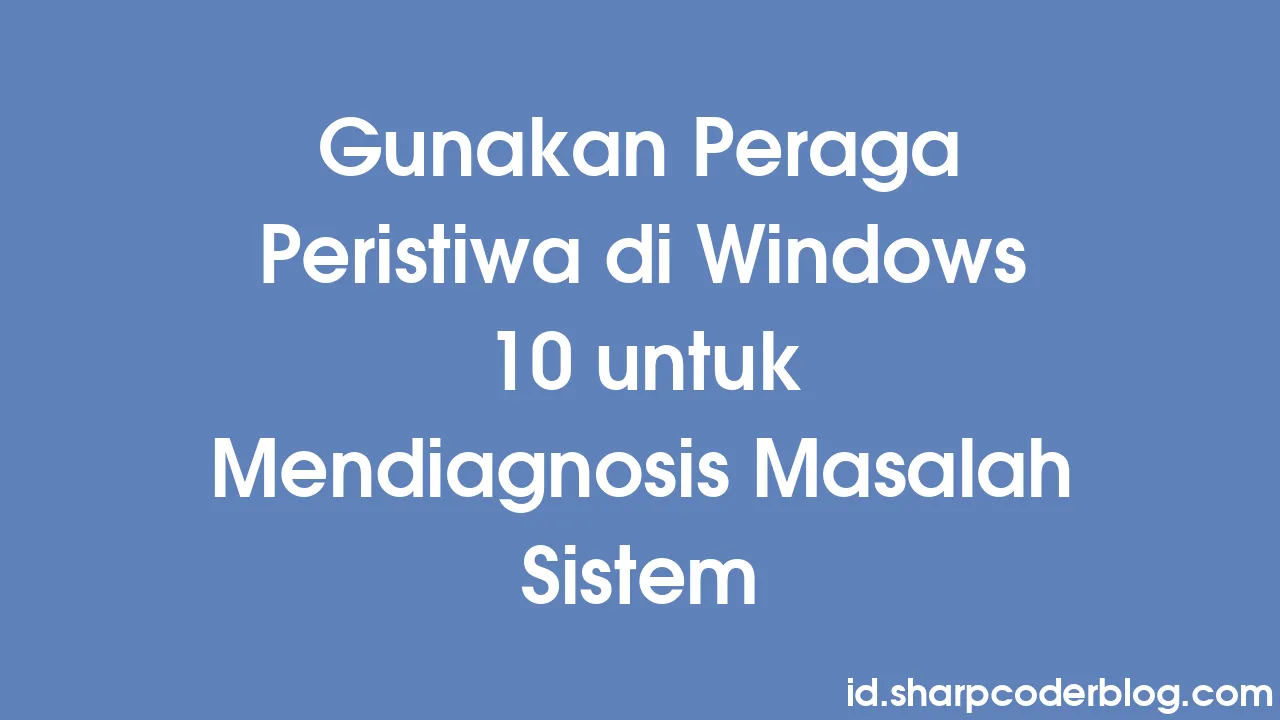 Gunakan Peraga Peristiwa di Windows 10 untuk Mendiagnosis Masalah Sistem | Sharp Coder Blog